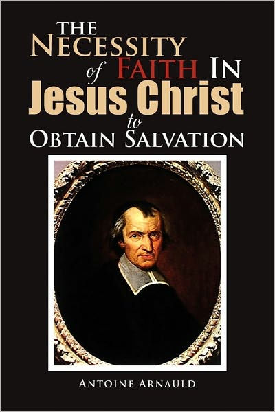 The Necessity Of Faith In Jesus Christ To Obtain Salvation by Antoine Arnauld, Paperback ...