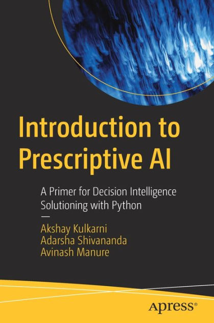 Introduction to Prescriptive AI: A Primer for Decision Intelligence Solutioning with Python by ...