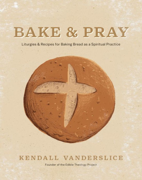 Bake & Pray: Liturgies and Recipes for Baking Bread as a Spiritual Practice by Kendall ...