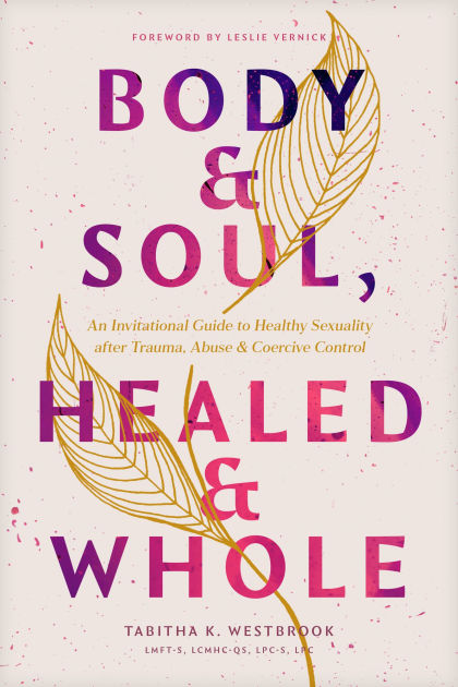 Body & Soul, Healed & Whole: An Invitational Guide to Healthy Sexuality after Trauma, Abuse, and ...