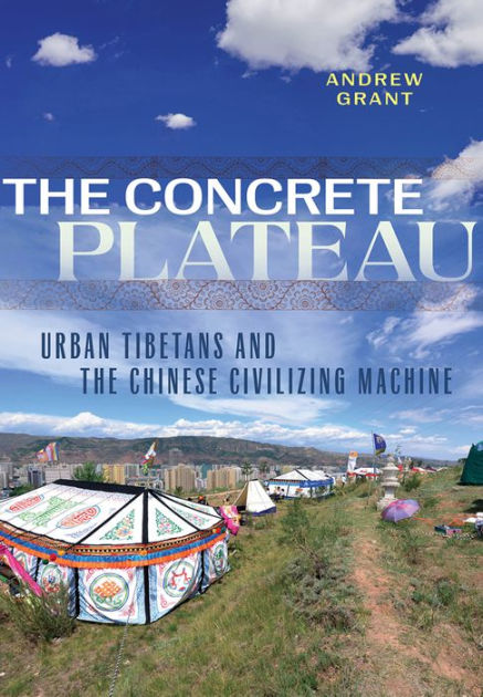 The Concrete Plateau: Urban Tibetans and the Chinese Civilizing Machine by Andrew Grant ...