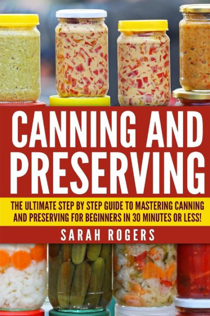 Canning and Preserving: The Ultimate Step-by-Step Guide to Mastering Canning and Preserving for ...