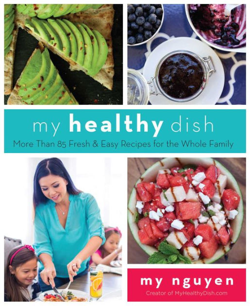 My Healthy Dish: More Than 85 Fresh & Easy Recipes for the Whole Family ...