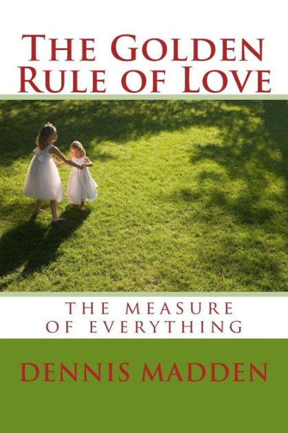 The Golden Rule of Love: Authentic Love the standard for everything by Dennis R Madden ...