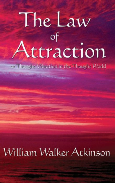 The Law of Attraction: Or Thought Vibration in the Thought World by William Walker Atkinson ...