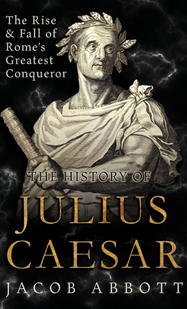 The Rise and Fall of Rome's Greatest Conqueror: The History of Julius ...