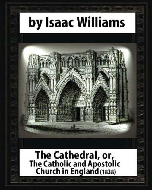 The Cathedral, or, The Catholic and Apostolic Church in England, Isaac Williams by John Henry ...