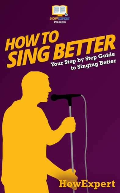 How To Sing Better: Your Step-By-Step Guide To Singing Better by HowExpert Press, Paperback ...