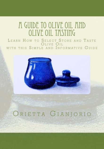 A Guide to Olive Oil and Olive Oil Tasting: Learn How to Select, Store ...