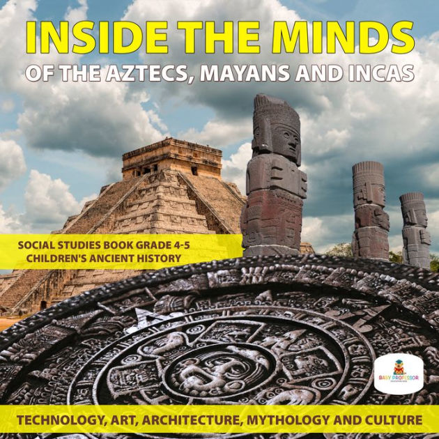 Inside the Minds of the Aztecs, Mayans and Incas: Technology, Art ...