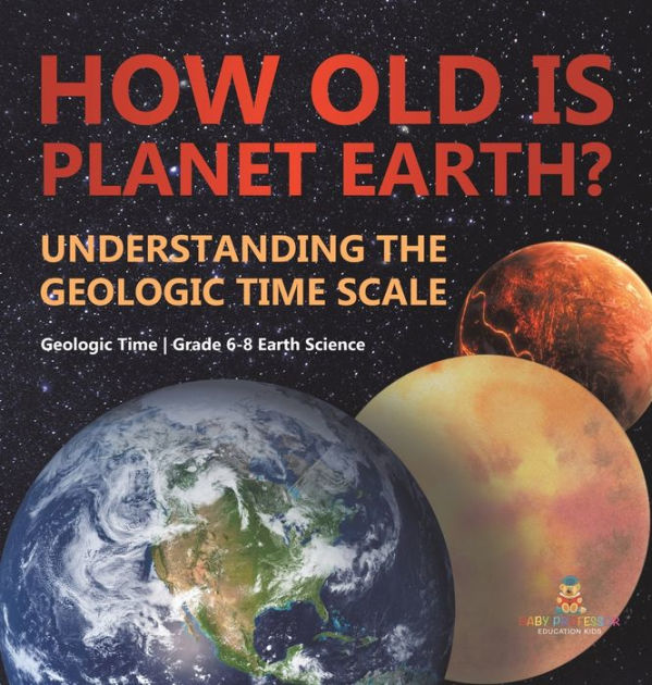 How Old is Planet Earth? Understanding the Geologic Time Scale Geologic ...