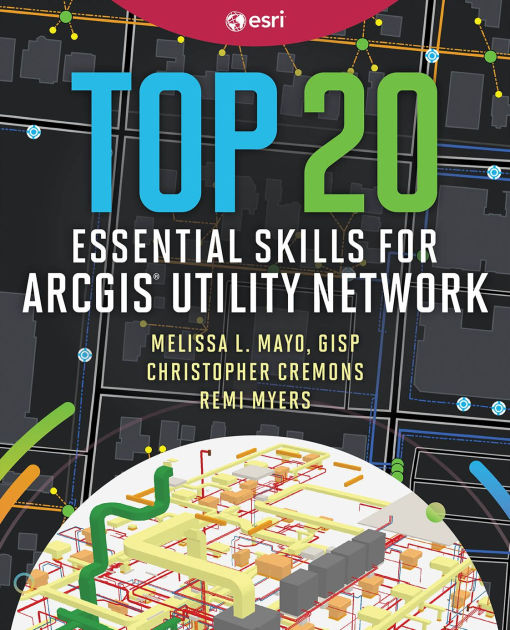Top 20 Essential Skills for ArcGIS Utility Network by Melissa L. Mayo, Christopher Cremons, Remi ...