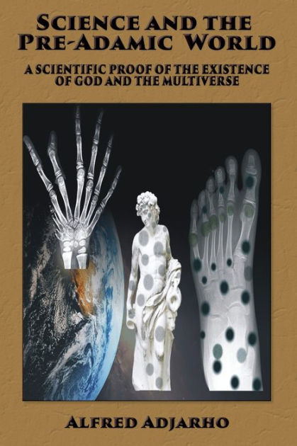 Science and the Pre-Adamic World: A scientific proof of the existence of God and the Multiverse ...