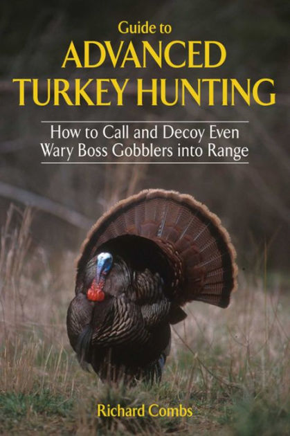 Guide to Advanced Turkey Hunting: How to Call and Decoy Even Wary Boss ...