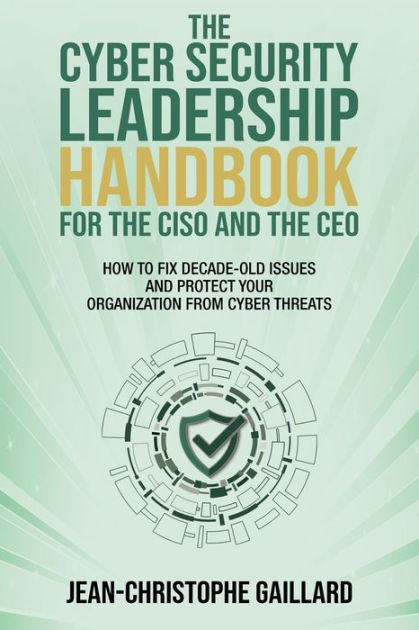 The CyberSecurity Leadership Handbook for the CISO and the CEO: How to ... The CyberSecurity Leadership Handbook for the CISO and the CEO: How to ...