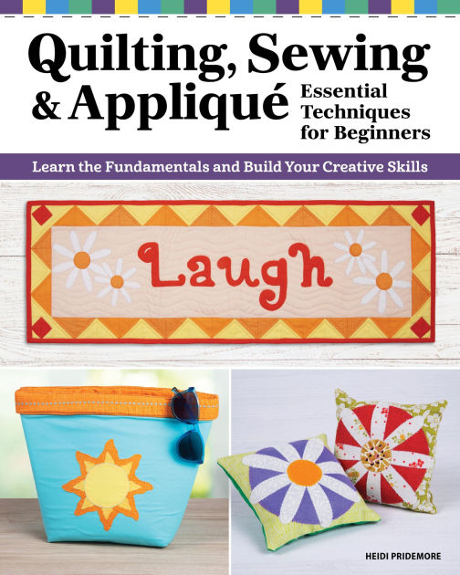 Beginner's Guide to Quilting, Sewing, and Applique: Make 22 Skill-Building Projects and a ...