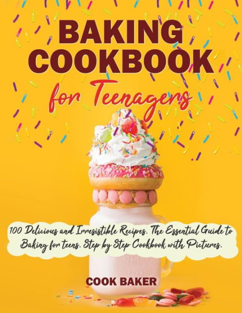 Baking Cookbook for Teenagers: 100 Delicious and irresistible Recipes ...