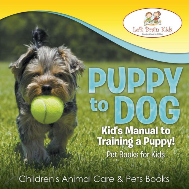 Puppy to Dog: Kid's Manual to Training a Puppy! Pet Books for Kids ...