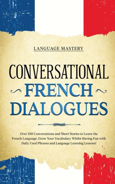 Conversational French Dialogues: Over 100 Conversations and Short Stories to Learn the French ...