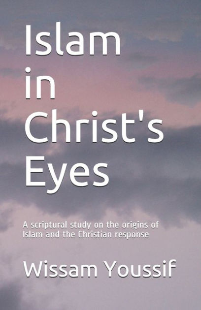 Islam in Christ's Eyes: A scriptural study on the origins of Islam and ...