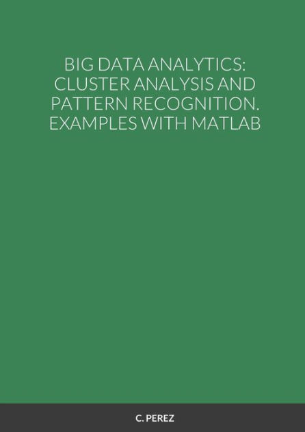 big-data-analytics-cluster-analysis-and-pattern-recognition-examples-with-matlab-by-c-perez