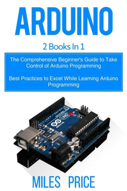 Arduino 2 Books In 1 The Comprehensive Beginners Guide To Take Control Of Arduino Programming
