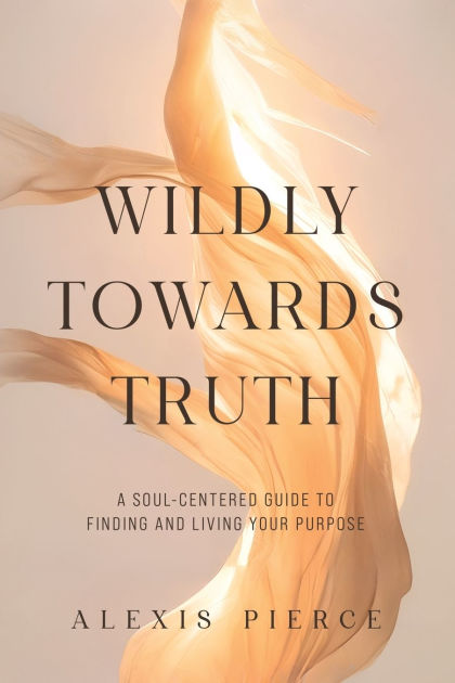 Wildly Towards Truth: A Soul-Centered Guide to Finding and Living Your Purpose by Alexis Pierce ...