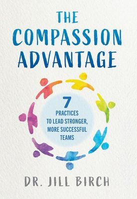 The Compassion Advantage: 7 Practices to Lead Stronger, More Successful Teams by Jill Birch ...