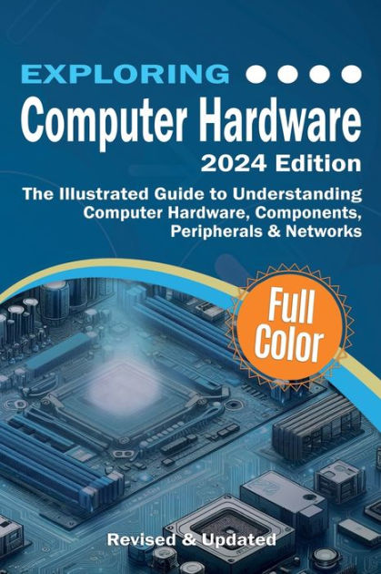 Exploring Computer Hardware - 2024 Edition: The Illustrated Guide to Understanding Computer ...