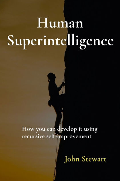 Human Superintelligence: How you can develop it using recursive self-improvement by John Stewart ...