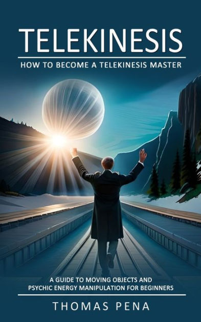 Telekinesis: How to Become a Telekinesis Master (A Guide to Moving Objects and Psychic Energy ...