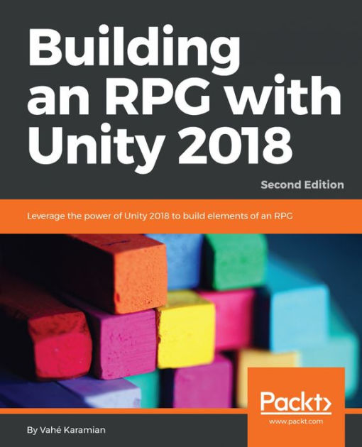 Building an RPG with Unity 2018: Leverage the power of Unity 2018 to build elements of an RPG ...