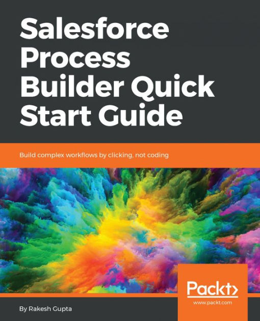 Salesforce Process Builder Quick Start Guide: Build complex workflows by clicking, not coding by ...