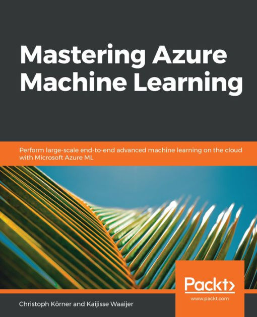 Mastering Azure Machine Learning: Perform large-scale end-to-end advanced machine learning in ...