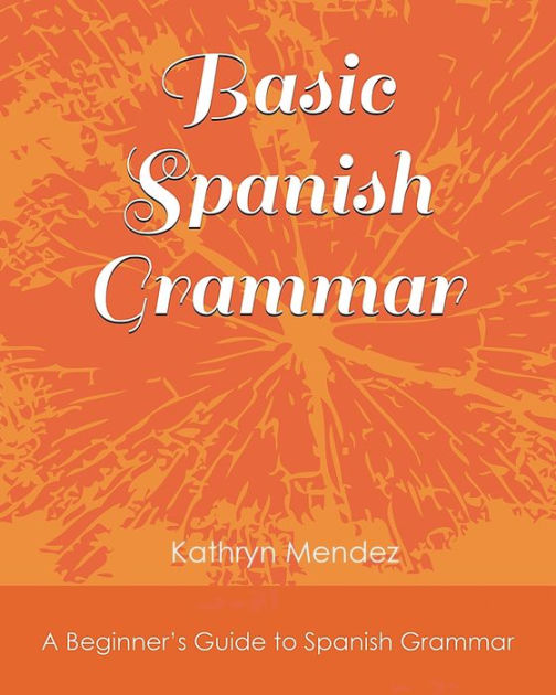 Basic Spanish Grammar A Beginners Guide To Spanish Grammar By Kathryn Mendez Antony P Ng