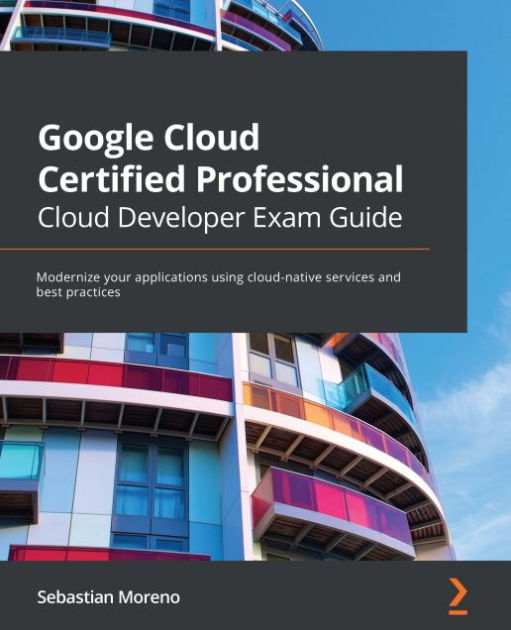 Google Cloud Certified Professional Cloud Developer Exam Guide: Modernize your applications ...
