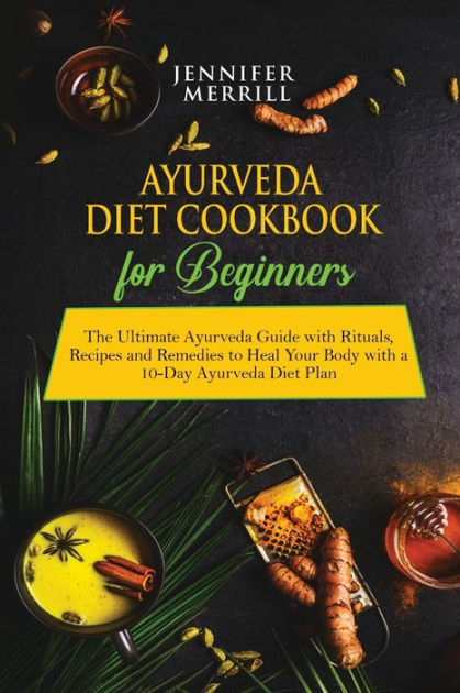 Ayurveda Diet Cookbook for Beginners: The Ultimate Ayurveda Guide with Rituals, Recipes and ...