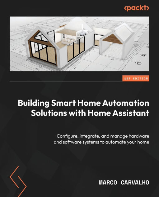 Building Smart Home Automation Solutions with Home Assistant: Configure, integrate, and manage ...