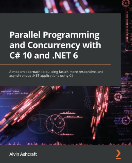 Parallel Programming and Concurrency with C# 10 and .NET 6: A modern approach to building faster ...