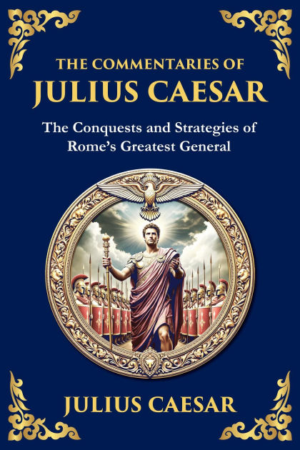 The Commentaries of Julius Caesar: The Conquests and Strategies of Rome ...
