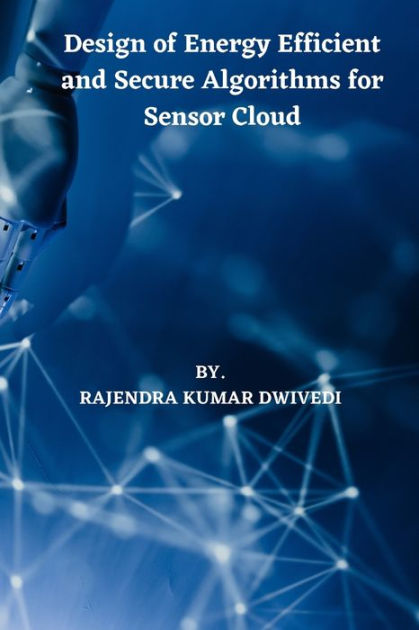 Design Of Energy Efficient And Secure Algorithms For Sensor Cloud By Rajendra Kumar Dwivedi 