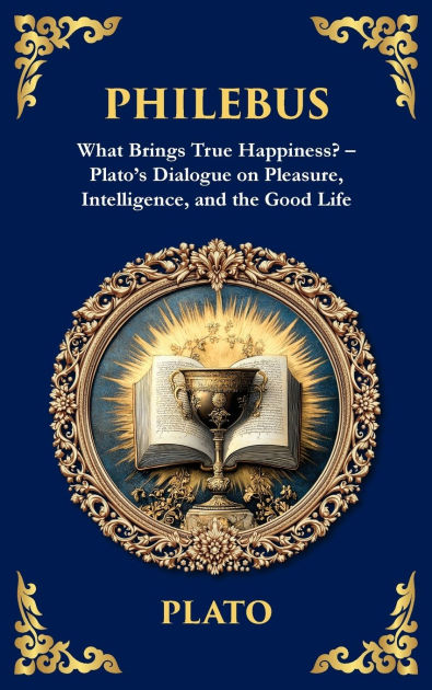 Philebus: What Brings True Happiness? - Plato's Dialogue on Pleasure, Intelligence, and the Good ...