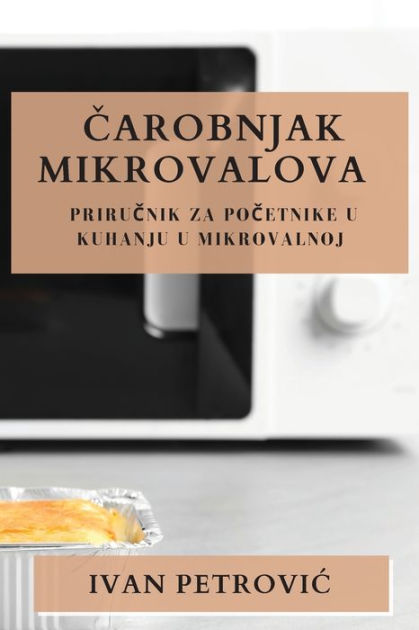 Carobnjak Mikrovalova: Prirucnik za pocetnike u kuhanju u mikrovalnoj by Ivan Petrovic ...