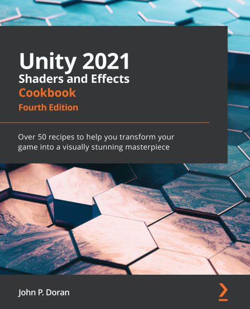 Unity 2021 Shaders and Effects Cookbook: Over 50 recipes to help you transform your game into a ...