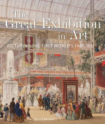 The Great Exhibition in Art: Picturing the First World's Fair, 1851 by ...