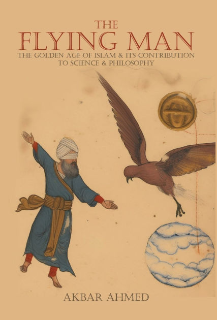 The Flying Man: The Golden Age of Islam and Its Contribution to Science and Philosophy by Akbar ...