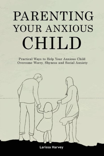 Parenting Your Anxious Child: Practical Ways to Help Your Anxious Child ...