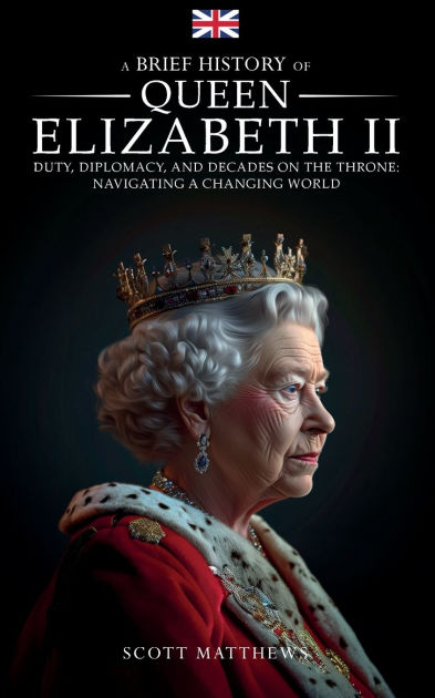 A Brief History of Queen Elizabeth II - Duty, Diplomacy, and Decades on the Throne: Navigating a ...