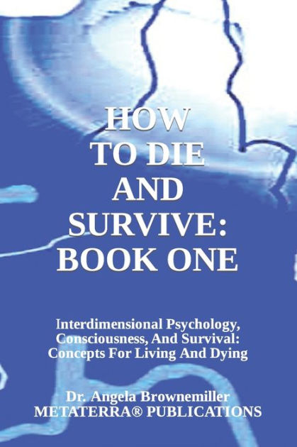 How to Die and Survive: Interdimensional Psychology, Consciousness, and ...