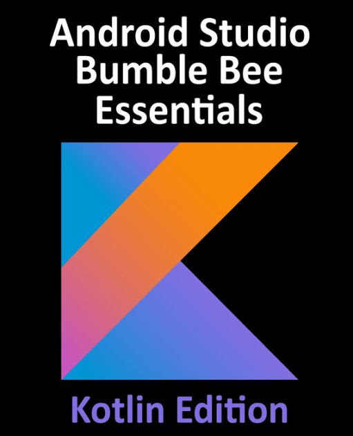 Android Studio Bumble Bee Essentials - Kotlin Edition: Developing Android Apps Using Android ...